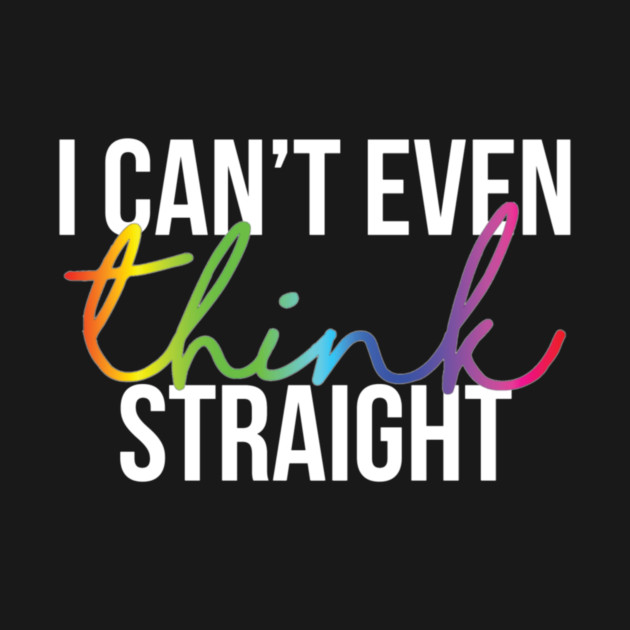 I Can't Even Think Straight - I Cant Even Think Straight - T-Shirt ...
