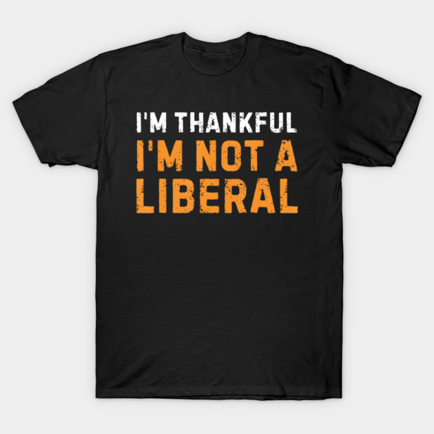 I'M Thankful I'M Not A Liberal - Conservative Humor Statement - T-Shirt ...