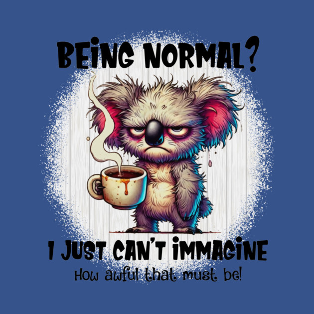 Being Normal I Just Can’t Imagine Funny Grumpy Koala Art - Grumpy Koala ...