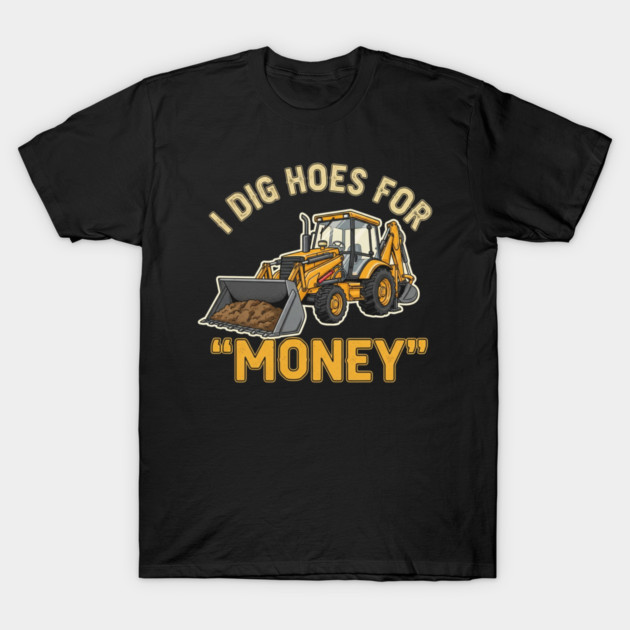 I Dig Hoes for Money Backhoe - I Dig Hoes For Money Backhoe - T-Shirt ...