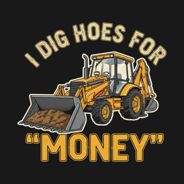 I Dig Hoes for Money Backhoe - I Dig Hoes For Money Backhoe - T-Shirt ...