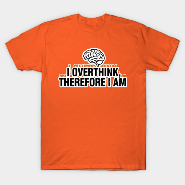 I Overthink Therefore I Am – Overthinking Humor - Overthinking - T ...