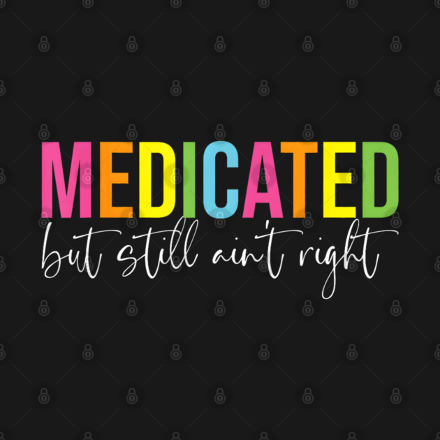 Medicated But Still Ain'T Right Humor Saying - Funny Sarcastic Saying ...