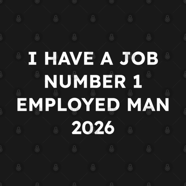 I Have A Job Number One Employed Man 2026 - Work Humor - T-Shirt ...