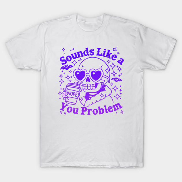 Sounds Like a You Problem - You Problem - T-Shirt | TeePublic