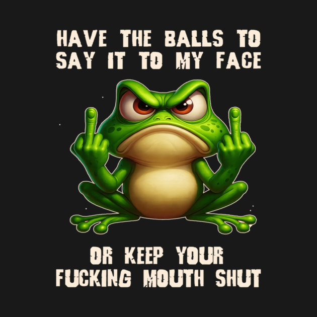 Have The Balls To Say It To My Face Or Keep Your Fucking Mouth Shut ...