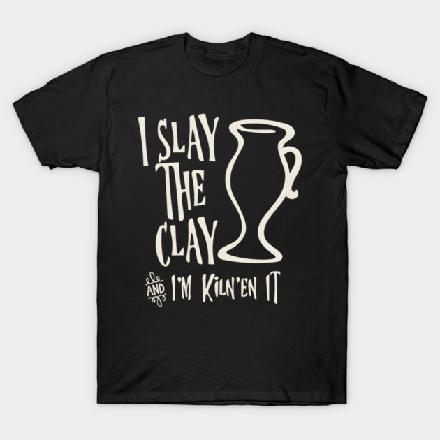 Pottery Ceramics Slay The Clay - Pottery Ceramics Humor - T-Shirt ...