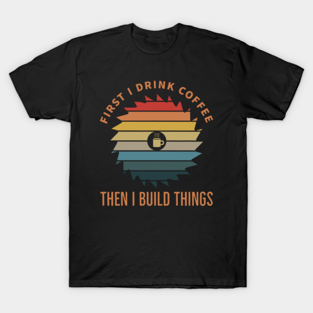 FIRST I DRINK COFFEE THEN I BUILD THINGS - Coffee Maker - T-Shirt ...