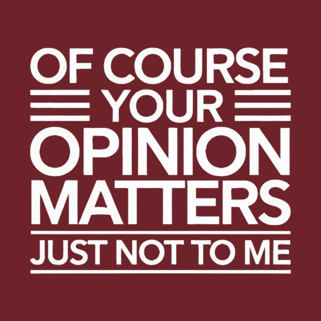 OF COURSE YOUR OPINION MATTERS JUST NOT TO ME - Of Course Your Opinion ...