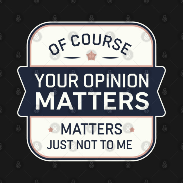 OF COURSE YOUR OPINION MATTERS JUST NOT TO ME - Of Course Your Opinion ...