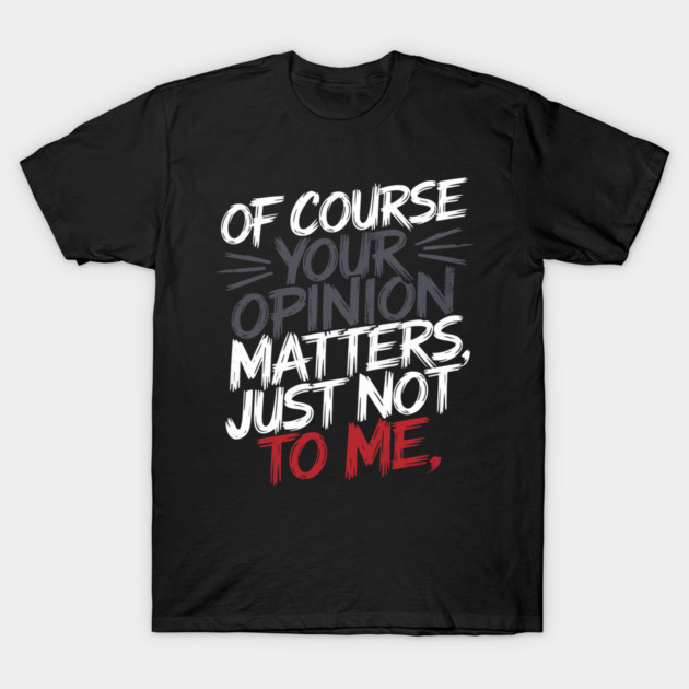 OF COURSE YOUR OPINION MATTERS JUST NOT TO ME - Of Course Your Opinion ...