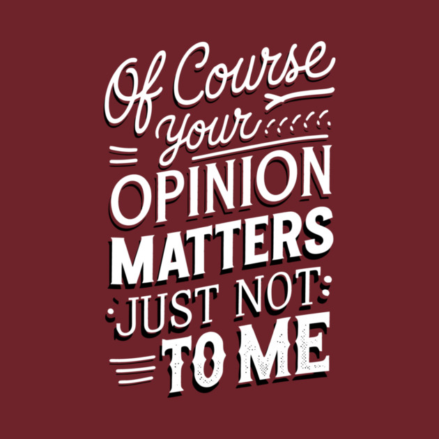 OF COURSE YOUR OPINION MATTERS JUST NOT TO ME - Of Course Your Opinion ...