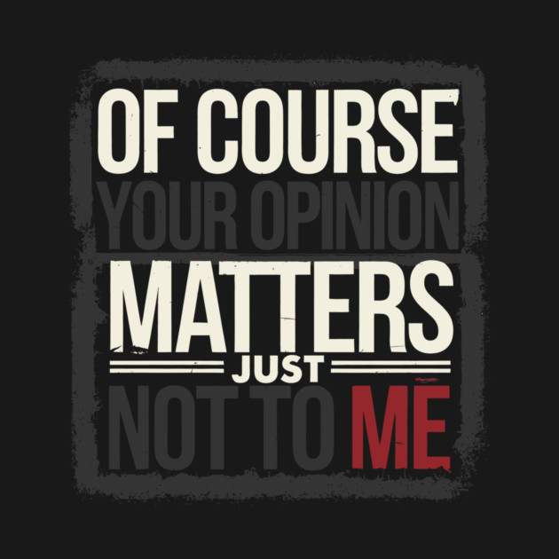 OF COURSE YOUR OPINION MATTERS JUST NOT TO ME - Of Course Your Opinion ...