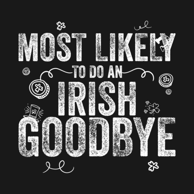 Most Likely To Do An Irish Goodbye - Irish Goodbye - T-Shirt | TeePublic