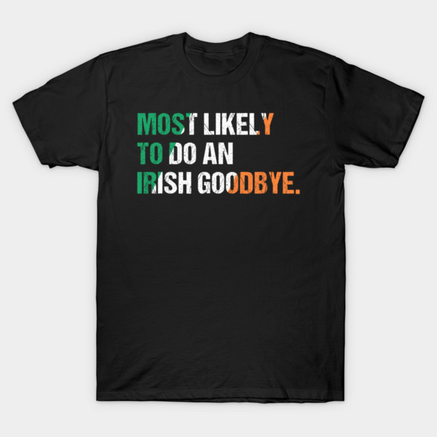 Most Likely To Do An Irish Goodbye - Irish Goodbye - T-Shirt | TeePublic