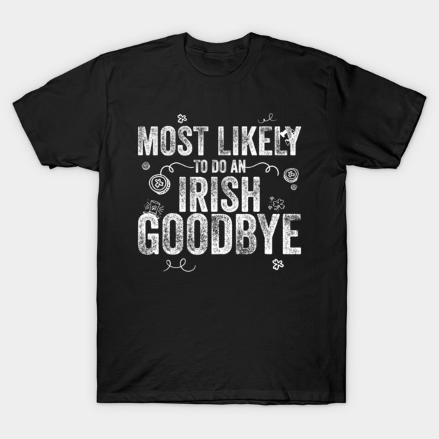Most Likely To Do An Irish Goodbye - Irish Goodbye - T-Shirt | TeePublic