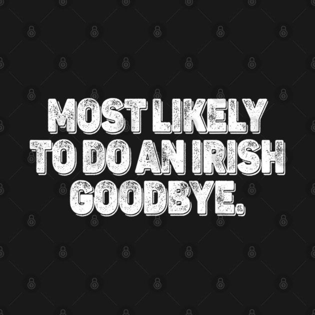 Most Likely To Do An Irish Goodbye - Irish Goodbye - T-Shirt | TeePublic