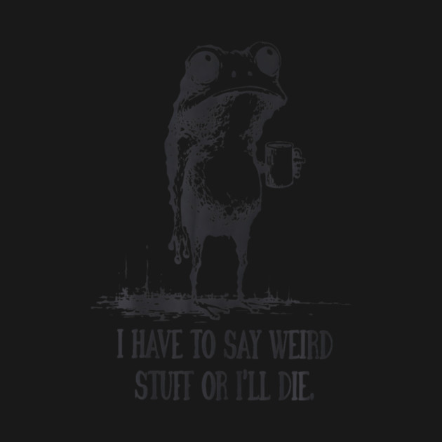 I Have To Say Weird Stuff Or I'll Die Frog - Funny Frog Meme - T-Shirt ...