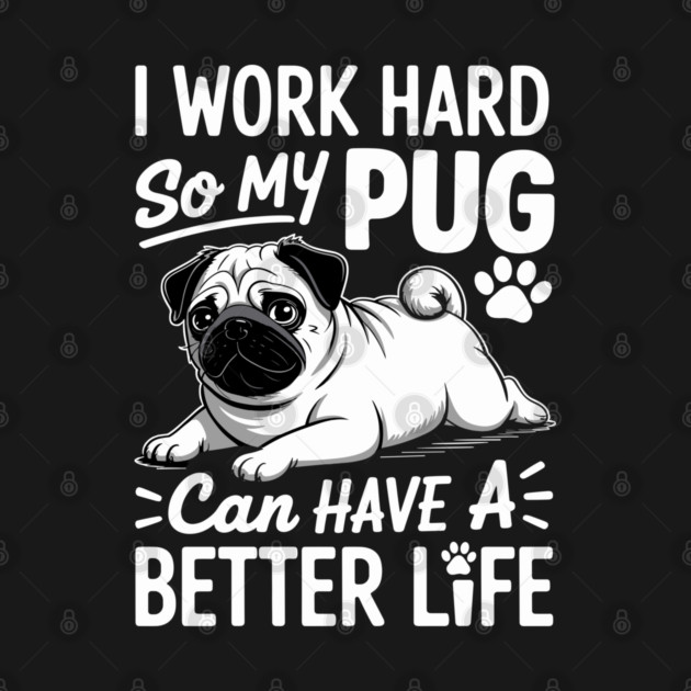 I Work Hard So My Pug Can Have a Better Life - I Work Hard So My Pug ...