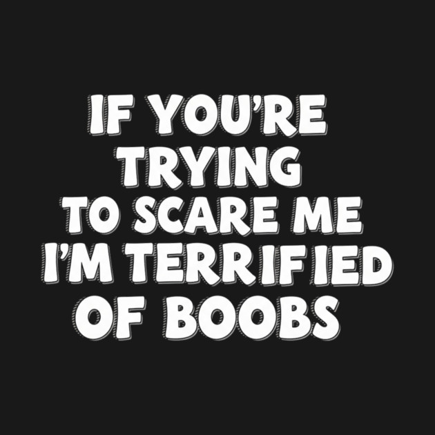 if you're trying to scare me i'm terrified of boobs - If Youre Trying ...