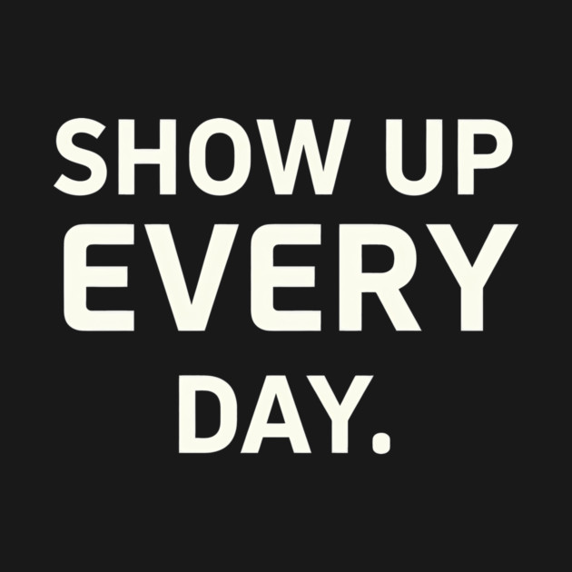 Show Up Every Day - Show Up Every Day - T-Shirt | TeePublic