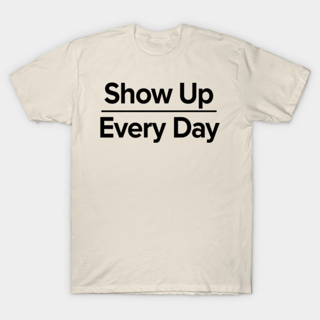 Show Up Every Day - Show Up Every Day - T-Shirt | TeePublic