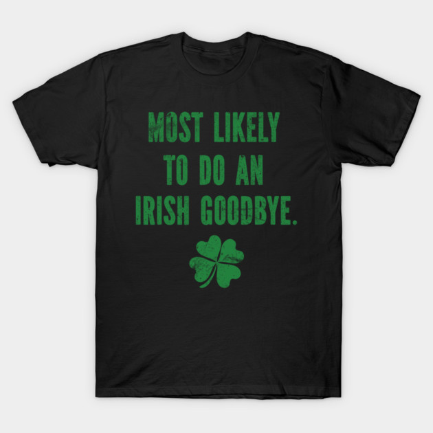Most Likely To Do An Irish Goodbye - Irish Goodbye - T-Shirt | TeePublic
