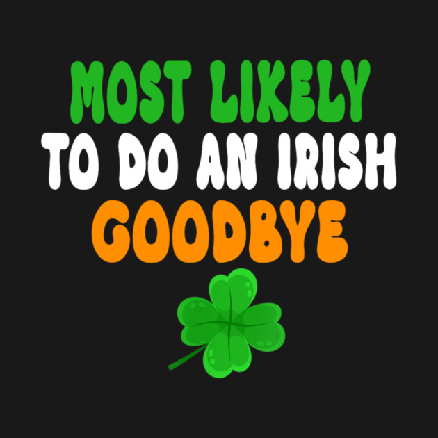 Most Likely To Do An Irish Goodbye - Irish Goodbye - T-Shirt | TeePublic