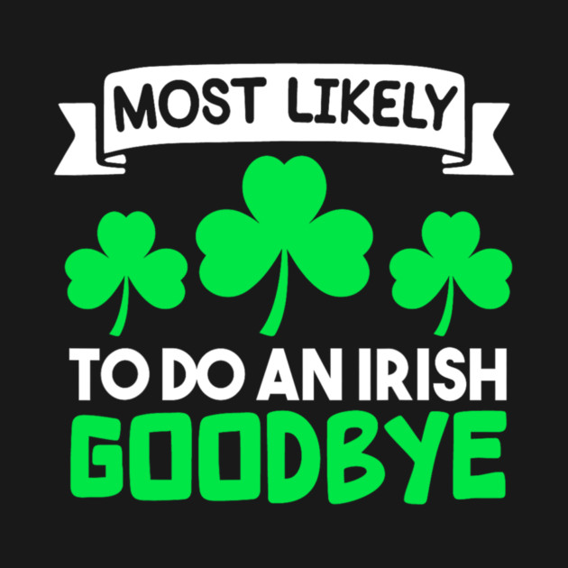 Most Likely To Do An Irish Goodbye - Irish Goodbye - T-Shirt | TeePublic