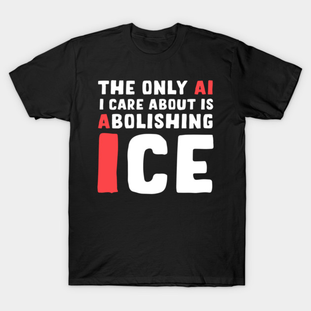 The Only A.I I Care About Is Abolishing Ice - Funny Quote - T-Shirt ...