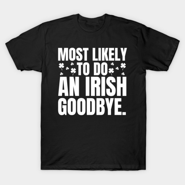 Most Likely To Do An Irish Goodbye - Irish Goodbye - T-Shirt | TeePublic