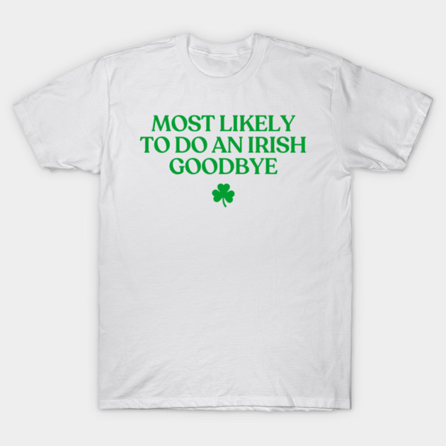 Most Likely To Do An Irish Goodbye - Irish Goodbye - T-Shirt | TeePublic