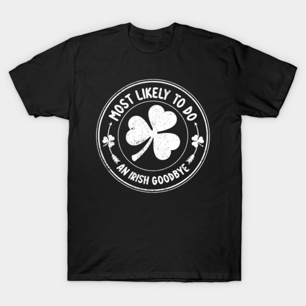 Most Likely To Do An Irish Goodbye - Irish Goodbye - T-Shirt | TeePublic