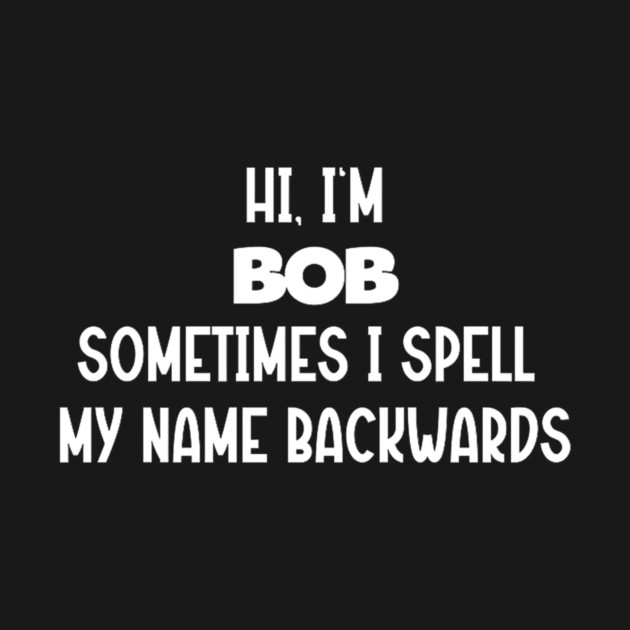 Hi I'm Bob Sometimes I Spell My Backwards - Funny Name Humor - T-Shirt ...