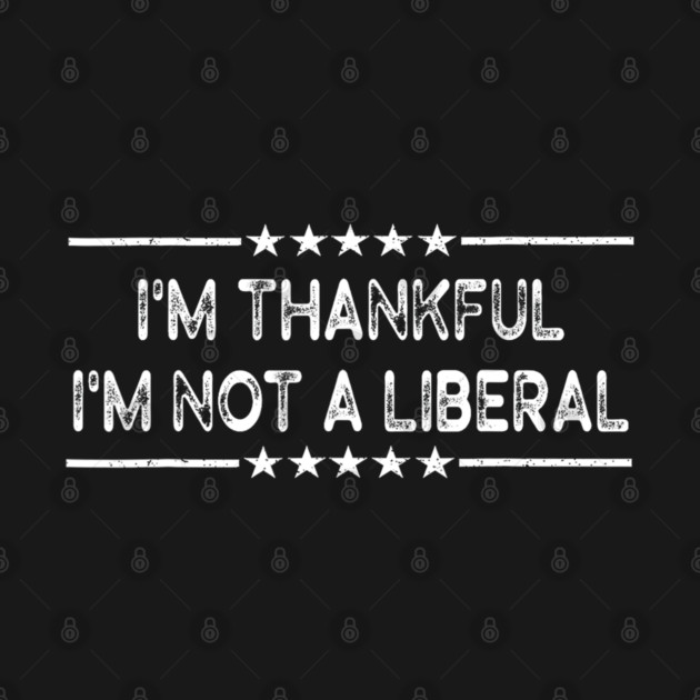 Im Thankful Im Not A Liberal Thanksgiving - Funny Thanksgiving Phrase ...