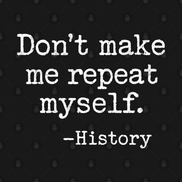 Don’t Make Me Repeat Myself History Quote Design - History Teacher - T ...