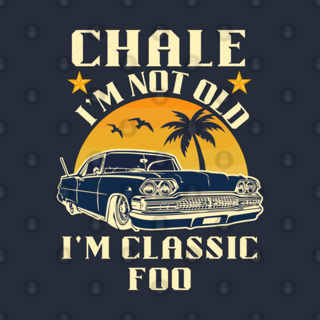 Chale, I'm Not Old I'm Classic Foo! - Chicano - T-Shirt | TeePublic