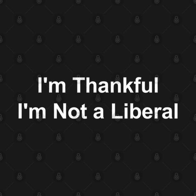 I'M Thankful I'M Not A Liberal - Funny Conservative Humor - T-Shirt ...