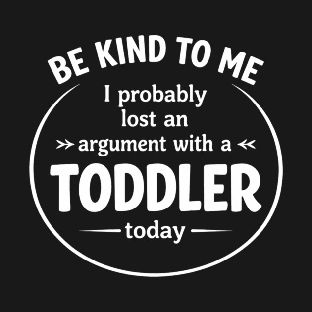 be kind to me i probably lost an argument with a toddler today - Be ...