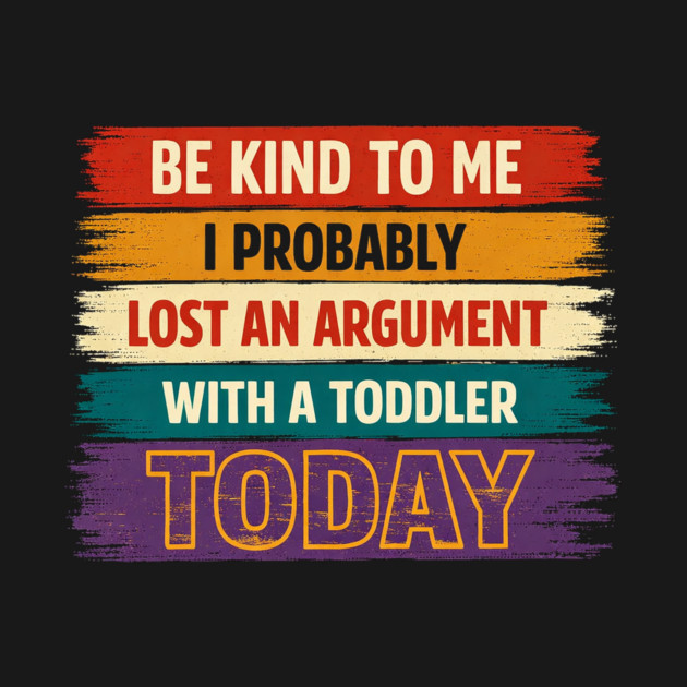 be kind to me i probably lost an argument with a todler today - Be Kind ...