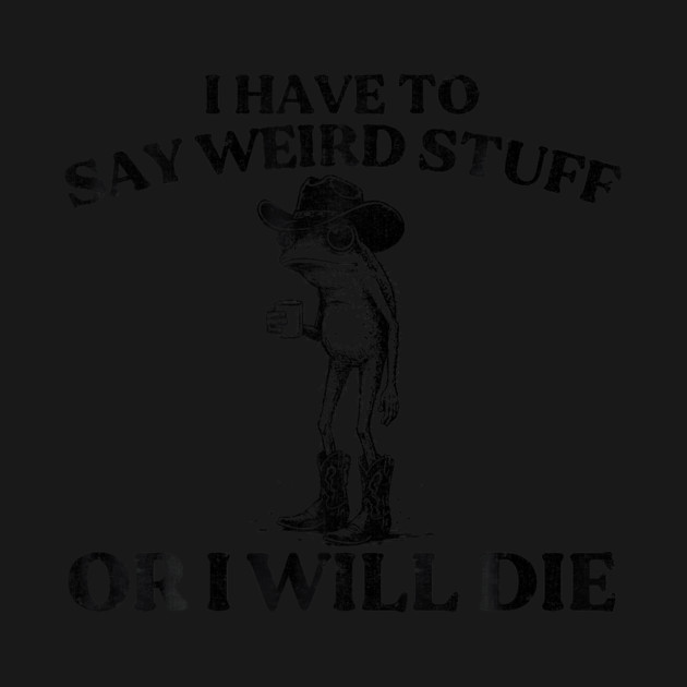 I Have To Say Weird Stuff Or I'll Die Cow Frog - Funny Cowboy Meme - T ...