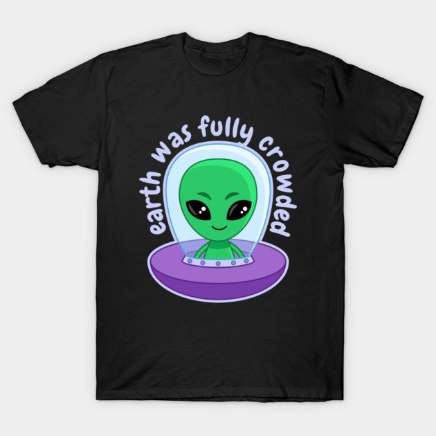 Earth Was Fully Crowded Funny Alien UFO Space - Alien - T-Shirt | TeePublic