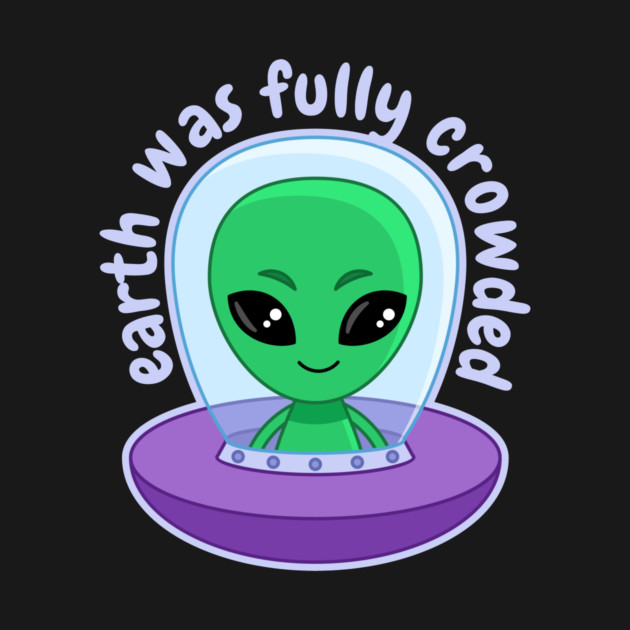 Earth Was Fully Crowded Funny Alien UFO Space - Alien - T-Shirt | TeePublic
