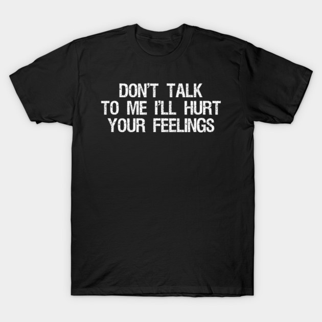 Dont Talk To Me Ill Hurt Your Feelings - Funny Sarcastic Humor - T ...