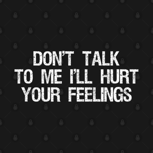 Dont Talk To Me Ill Hurt Your Feelings - Funny Sarcastic Humor - T ...
