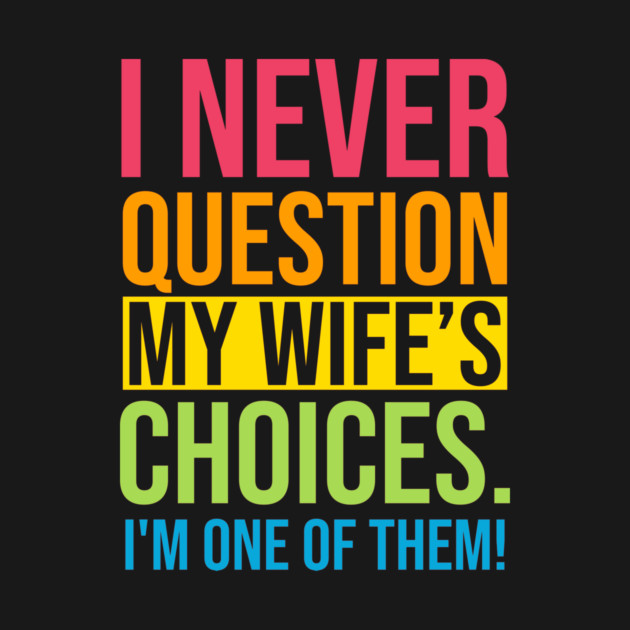I Never Question My Wife's Choices Because I'm One Of Them! - Funny ...