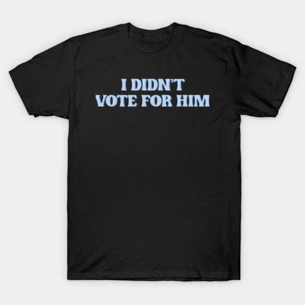 I Didn't Vote For Him - I Didnt Vote For Him - T-Shirt | TeePublic