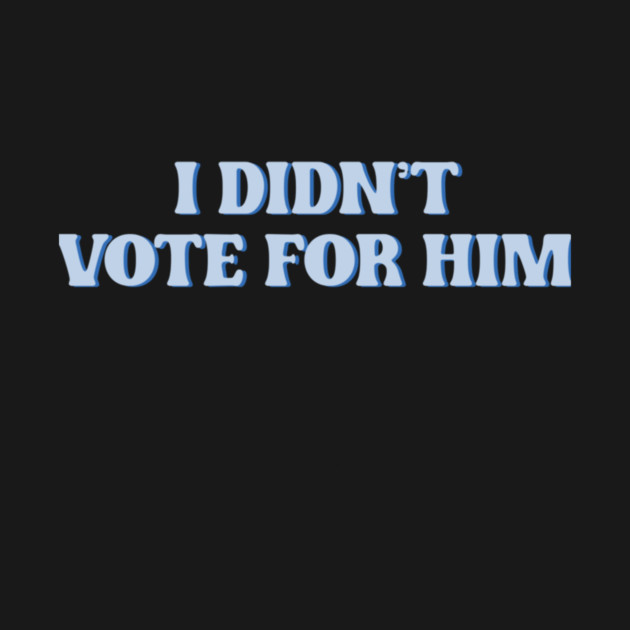 I Didn't Vote For Him - I Didnt Vote For Him - T-Shirt | TeePublic