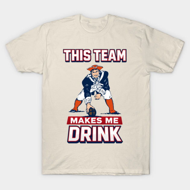This Team Makes Me Drink - New England Patriots - T-Shirt | TeePublic