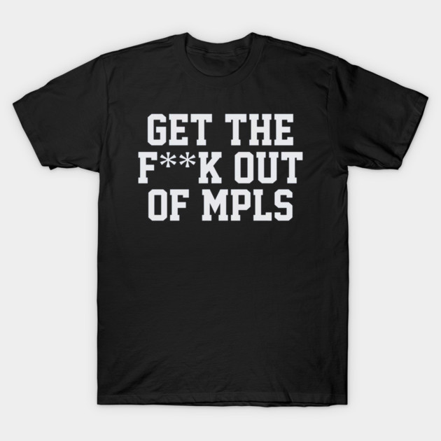 Get The F**k Out Of MPLS - Minneapolis Protest - T-Shirt | TeePublic